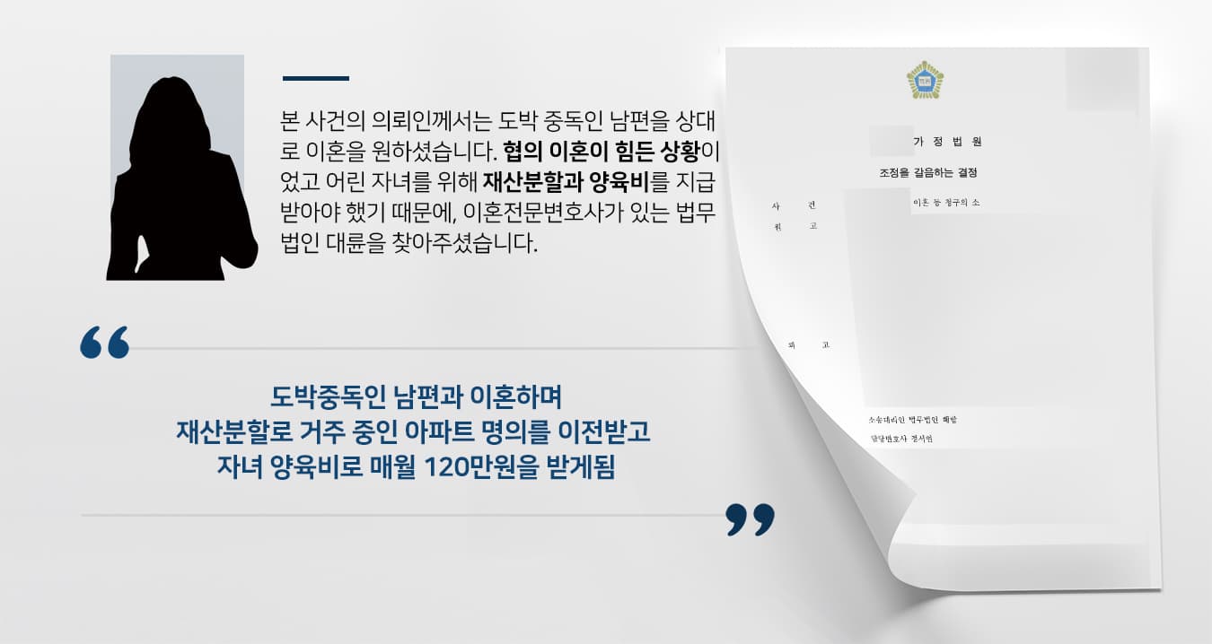 이혼 조정 성공사례 도박중독인 남편과 이혼하며 재산분할로 거주 중인 아파트 명의를 이전받고 자녀 양육비로 매월 120만원을 받게됨 대륜